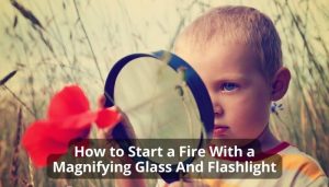 How to Start a Fire With a Magnifying Glass And Flashlight – Gear Guide Pro